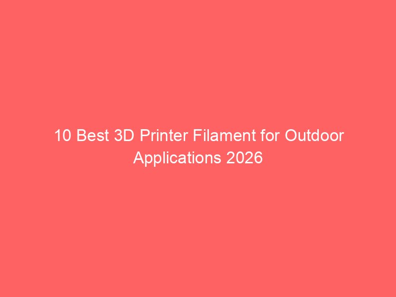 10 Best 3D Printer Filament for Outdoor Applications 2026