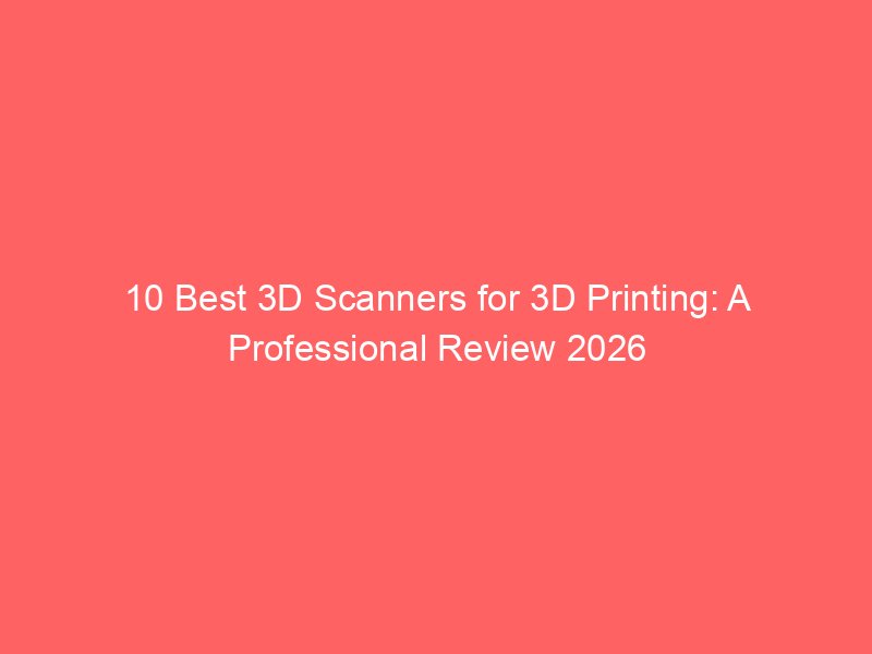 10 Best 3D Scanners for 3D Printing: A Professional Review 2026