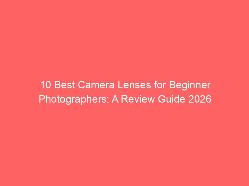 10 Best Camera Lenses for Beginner Photographers: A Review Guide 2026