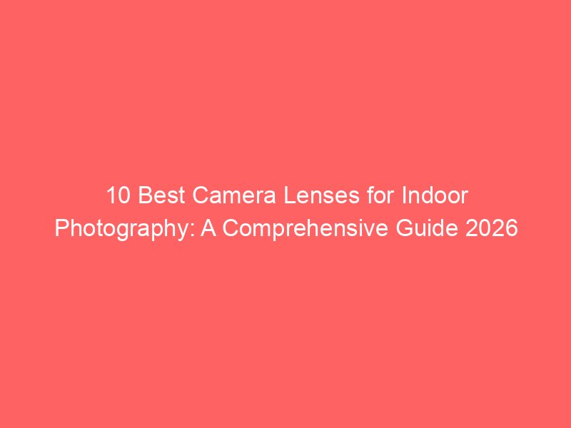 10 Best Camera Lenses for Indoor Photography: A Comprehensive Guide 2026