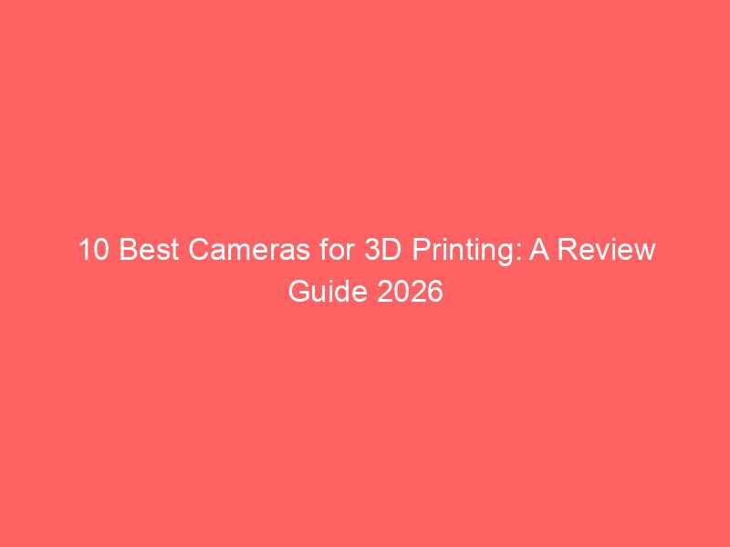 10 Best Cameras for 3D Printing: A Review Guide 2026