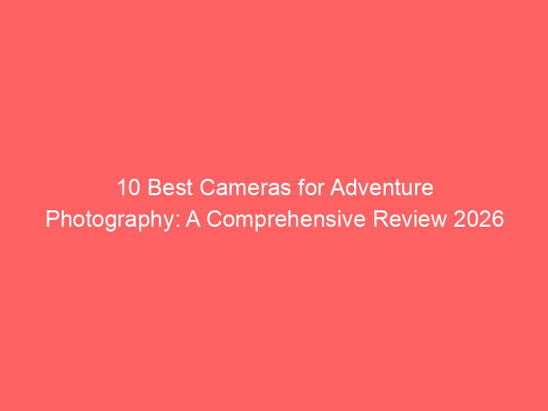 10 Best Cameras for Adventure Photography: A Comprehensive Review 2026