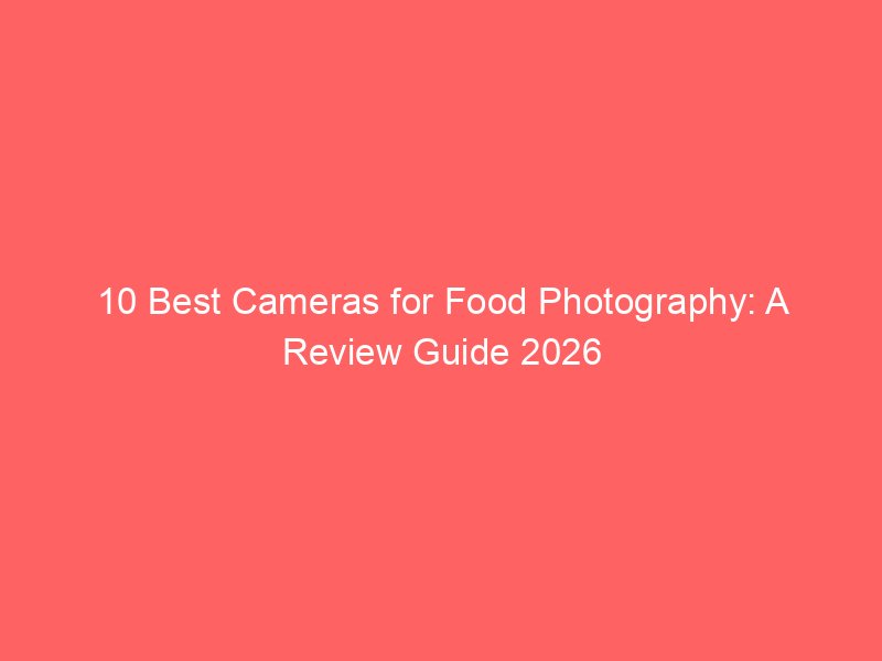 10 Best Cameras for Food Photography: A Review Guide 2026