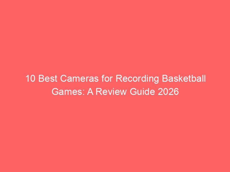 10 Best Cameras for Recording Basketball Games: A Review Guide 2026
