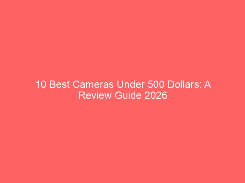 10 Best Cameras Under 500 Dollars: A Review Guide 2026