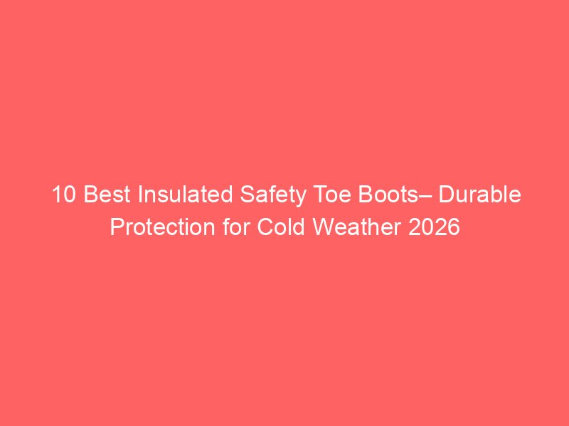 10 Best Insulated Safety Toe Boots– Durable Protection for Cold Weather ...