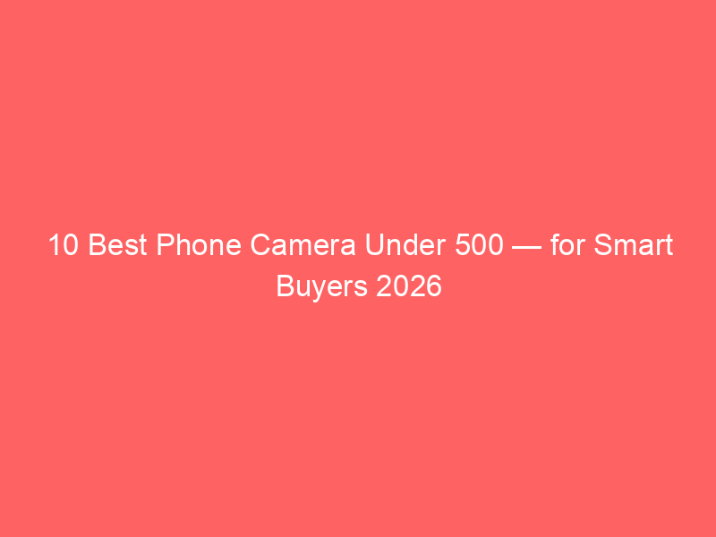 10 Best Phone Camera Under 500 — for Smart Buyers 2026