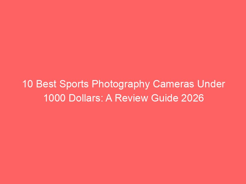 10 Best Sports Photography Cameras Under 1000 Dollars: A Review Guide 2026