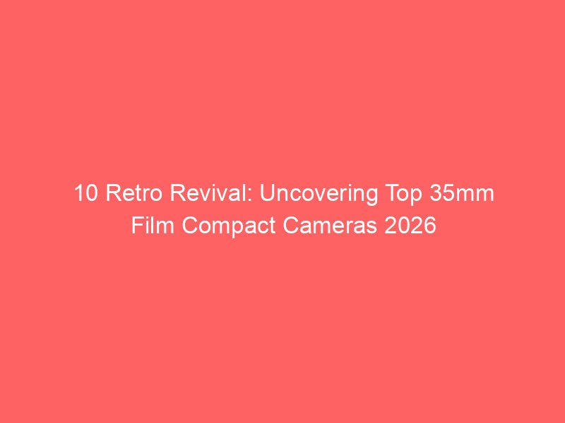 10 Retro Revival: Uncovering Top 35mm Film Compact Cameras 2026