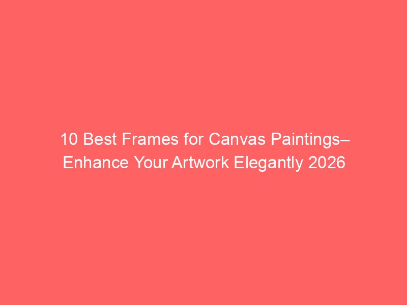 10 Best Frames for Canvas Paintings– Enhance Your Artwork Elegantly 2026