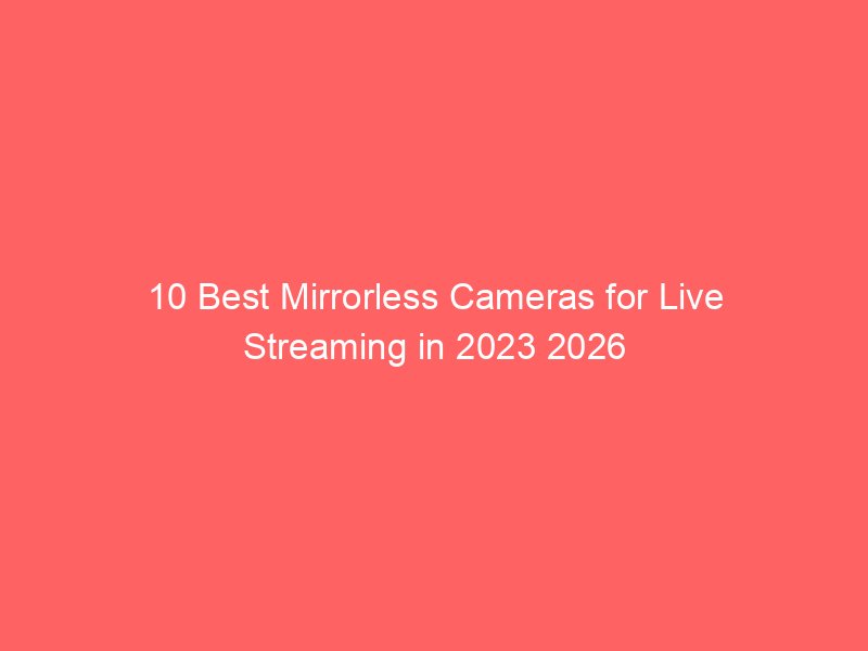 10 Best Mirrorless Cameras for Live Streaming in 2023 2026