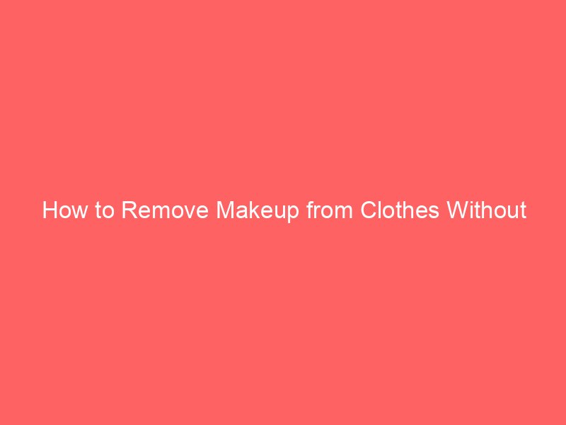 How to Remove Makeup from Clothes Without Washing: Complete Guide